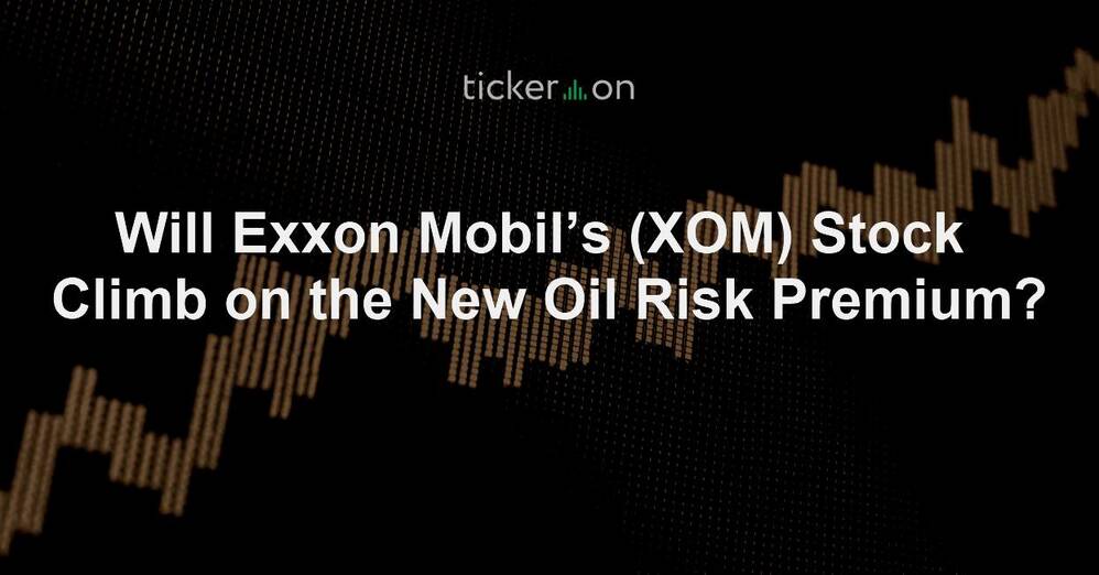 Will Exxon Mobil’s (XOM) Stock Climb on the New Oil Risk Premium?